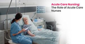 Acute Care Nursing: The Role of Acute Care Nurses